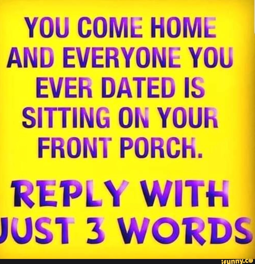 YOU COME HOME AND EVERYONE YOU EVER DATED IS SITTING ON YOUR FRONT ...