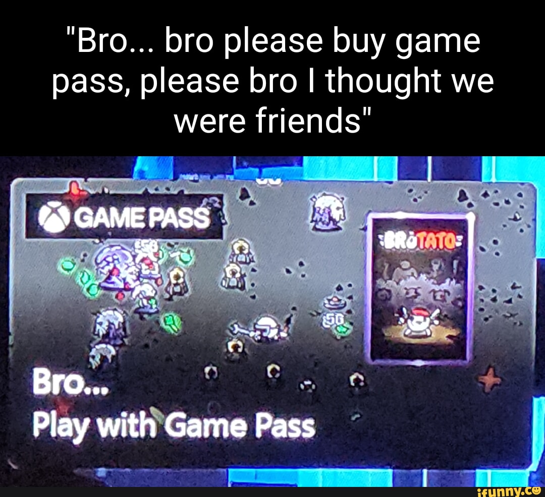 "Bro... bro please buy game pass, please bro I thought we were friends ...