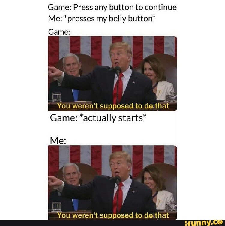 Game: Press any button to continue Me: *presses my belly button* Game ...