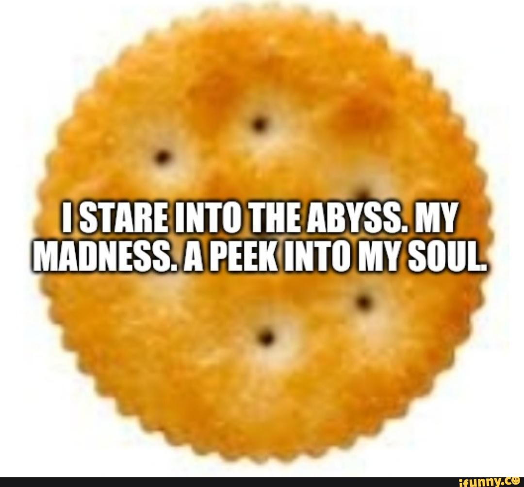 Meme dump time. OC - STARE INTO THE ABYSS. MY MADNESS. A PEEK INTO MY ...