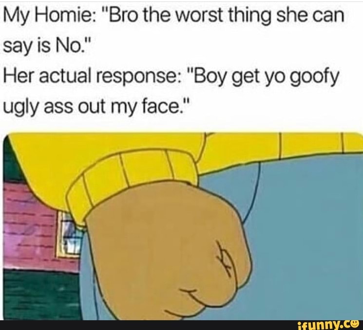 My Homie: "Bro the worst thing she can say is No." Her actual response ...