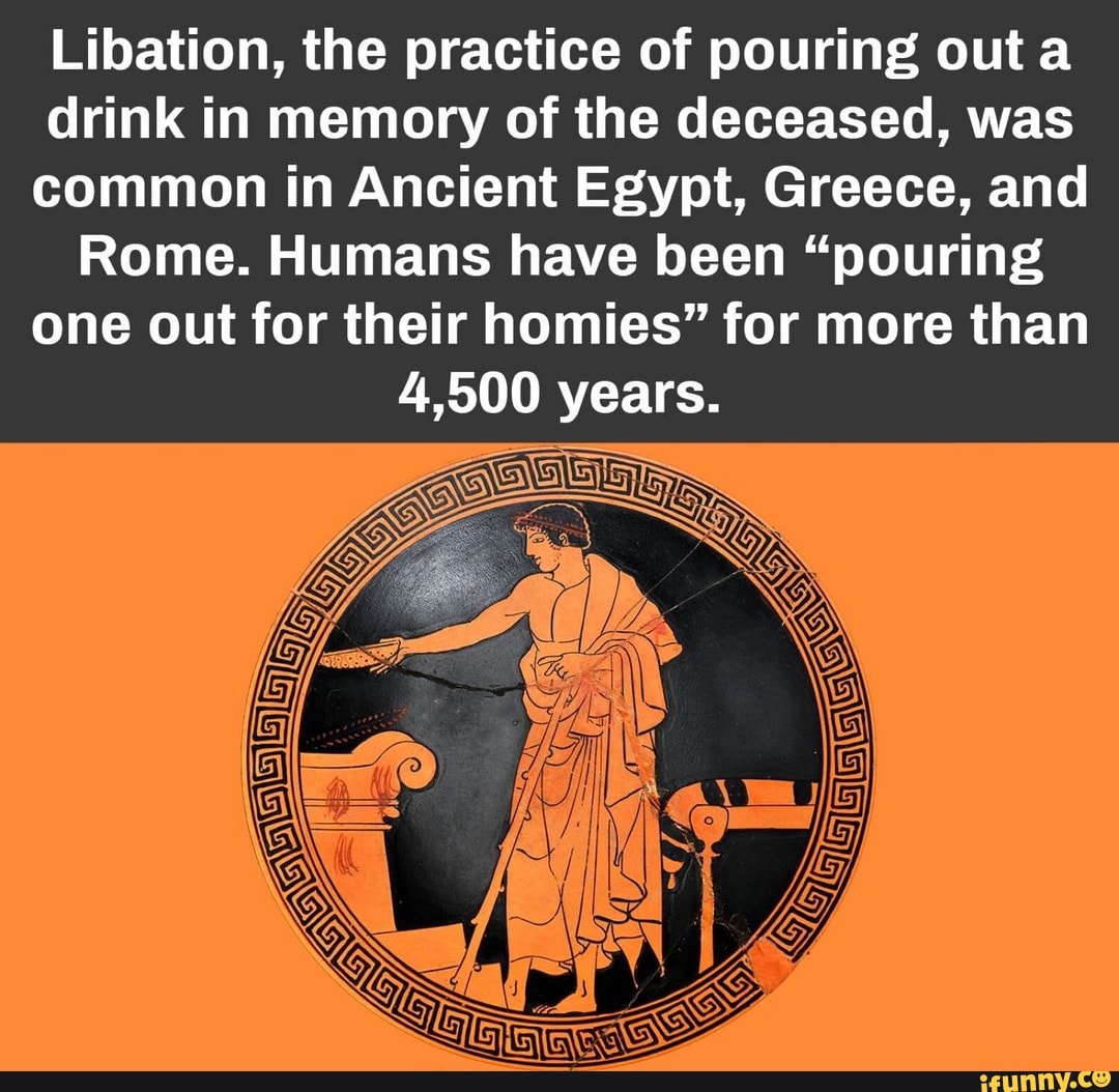 Libation, the practice of pouring outa drink in memory of the deceased ...