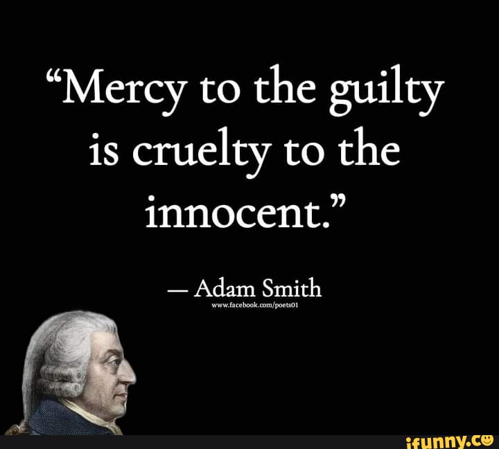 "Mercy to the guilty is cruelty to the innocent." - Adam Smith - iFunny