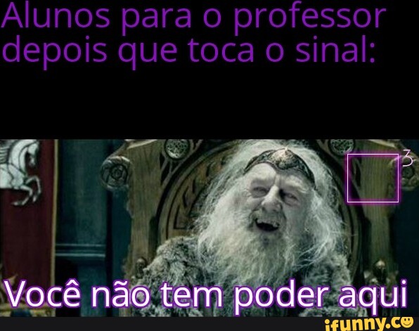 Alunos para professor depois que toca o sinal: Wocê nã não tem poder aqui - iFunny Brazil