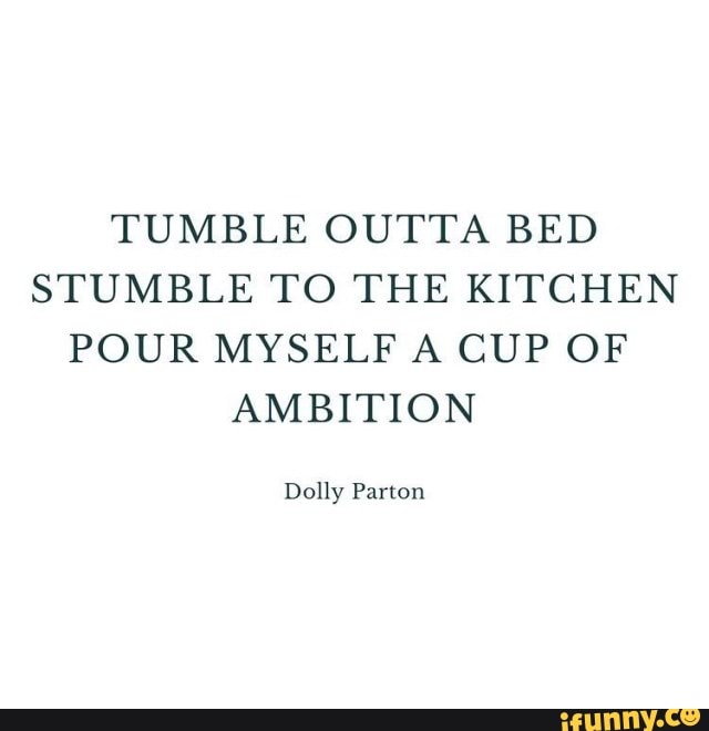 TUMBLE OUTTA BED STUMBLE TO THE KITCHEN POUR MYSELF A CUP OF AMBITION ...