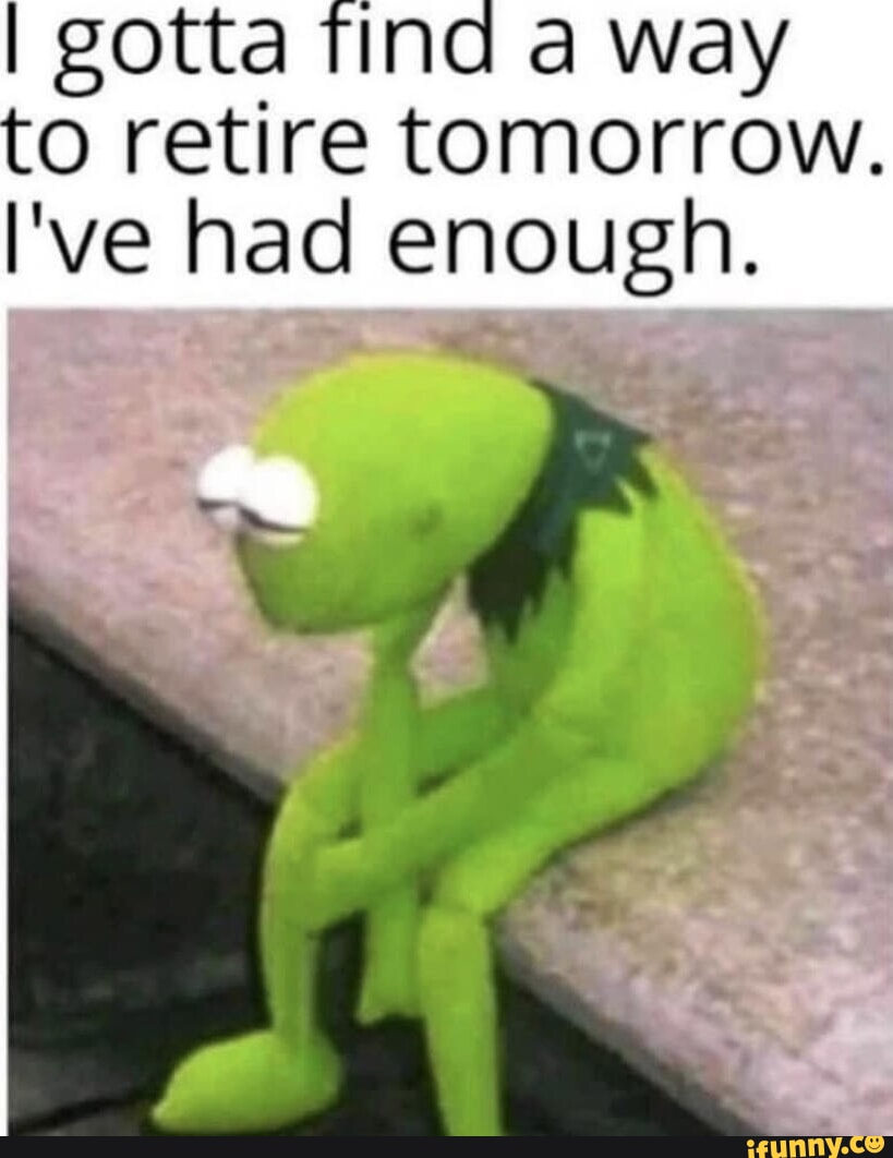 I gotta TINd a way to retire tomorrow. l've had enough. - iFunny