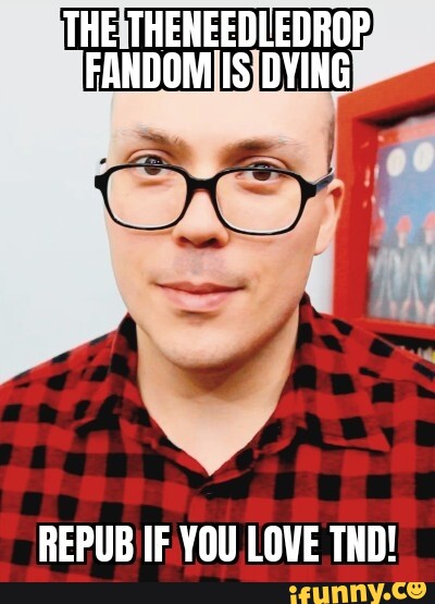 THE THENEEDLEDROP FANDOM IS DYING REPUB IF YOU LOVE TND! - iFunny