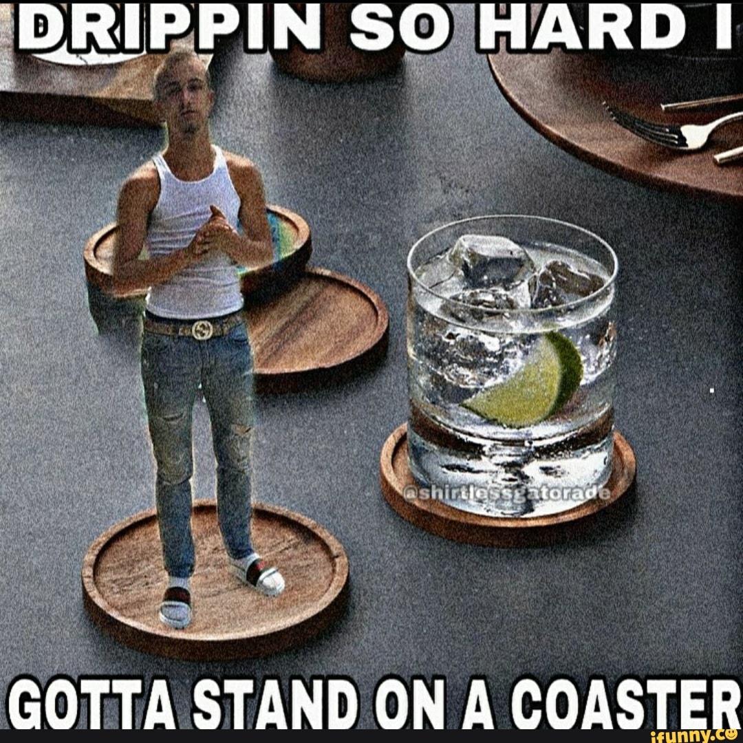 DRIPPIN SO HARD de GOTTA STAND ON A COASTER - iFunny