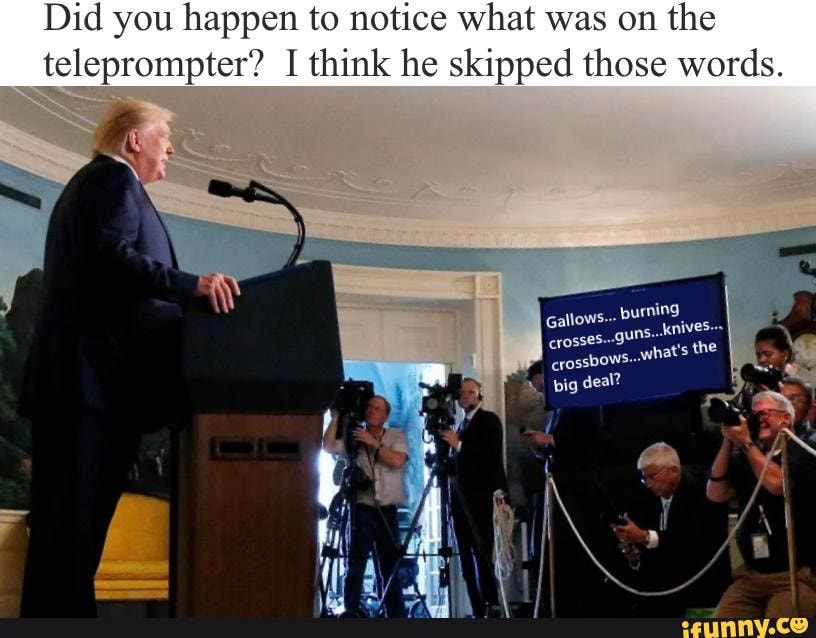 Did you happen to notice what was on the teleprompter? I think he ...