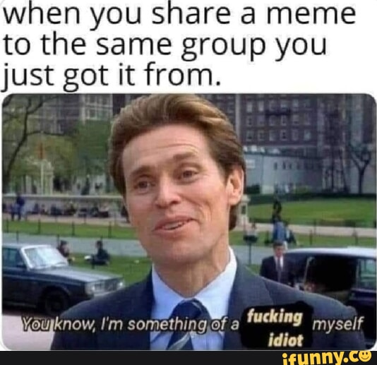 When you share a meme to the same group you just got it from. I'm af ...