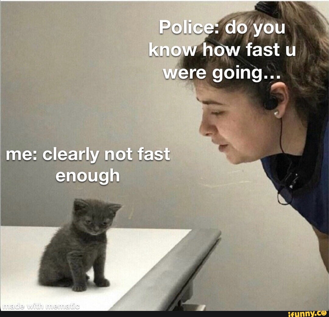 Police: do you know how fast u were going... me: clearly not fast ...