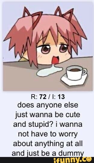 Does anyone else just wanna be cute and stupid? i wanna not have to ...