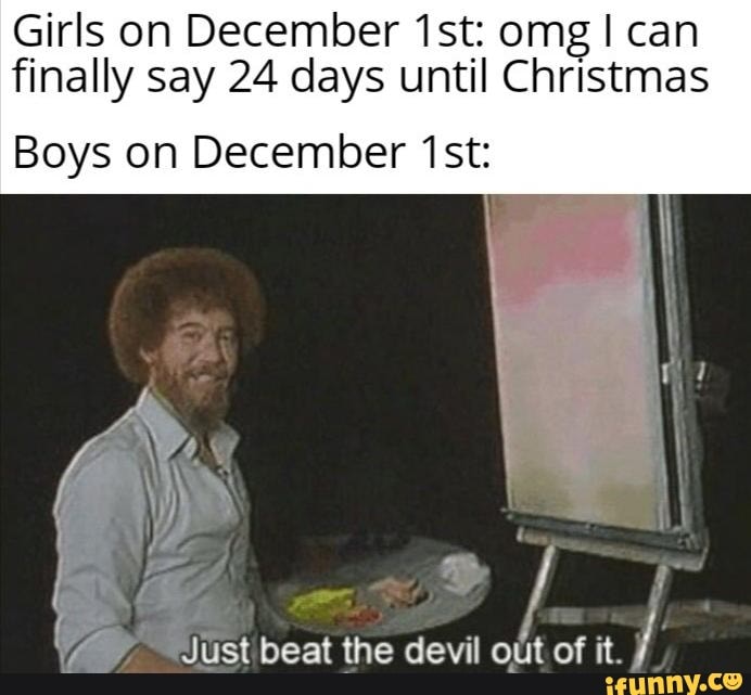 Girls on December 1st: omg I can finally say 24 days until Christmas ...