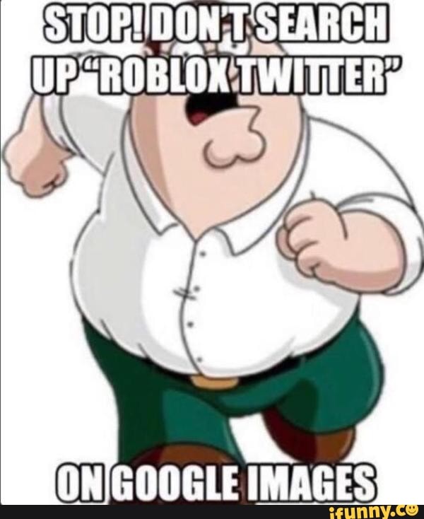 STOP! DONT SEARCH UPaAROBLOX TWITTER ON'GOOGLE IMAGES - iFunny
