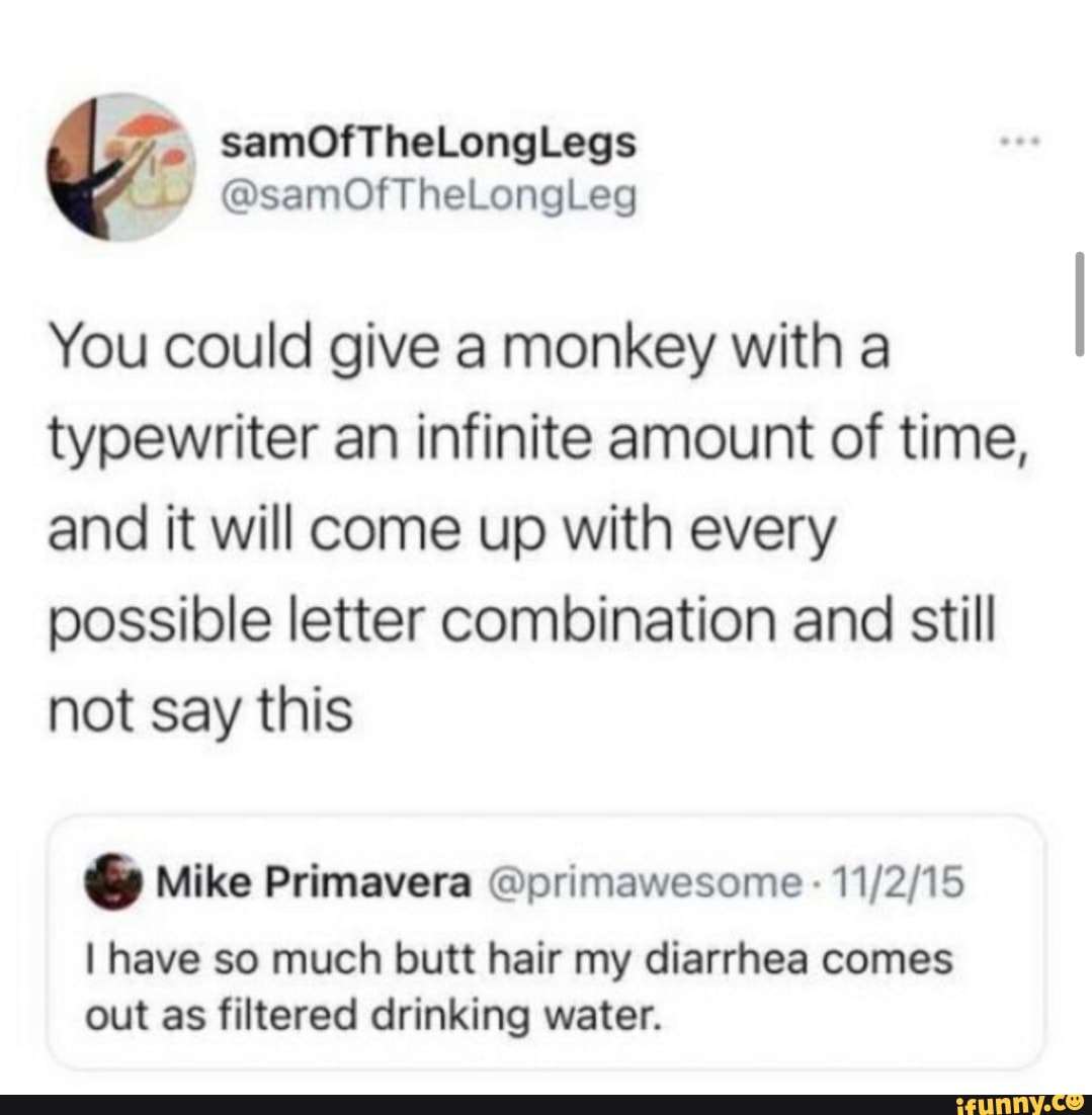 You could give a monkey with a typewriter an infinite amount of time ...