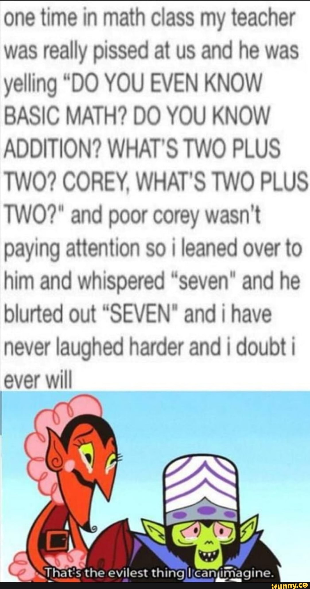 One time in math class my teacher was really pissed at us and he was ...