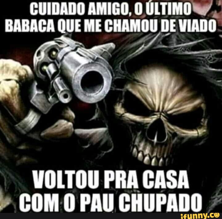 Cuidado Amigo O Ultimo Babaca Que Me Chamou De Viado Voltou Pra Casa