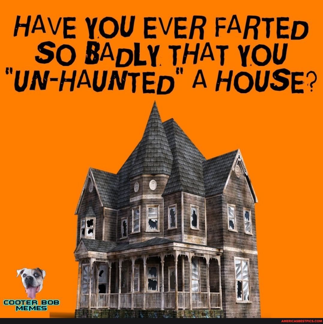 HAVE YOU EVER FARTED SO BADLY THAT YOU "UN-HAUNTED' A HOUSE? MEMES ...