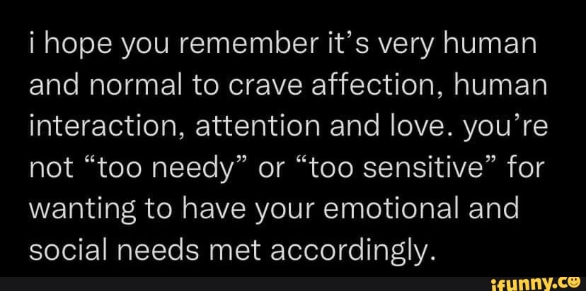 I hope you remember it's very human and normal to crave affection ...