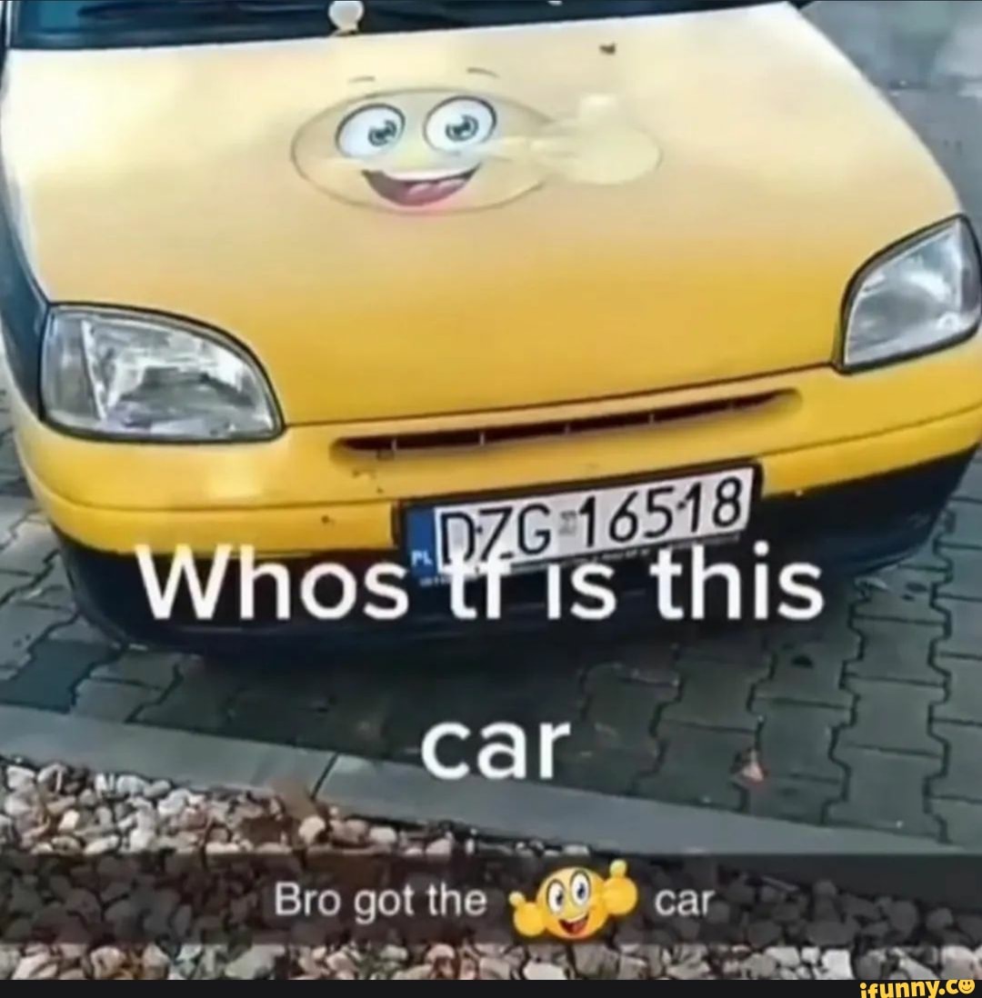 Whos Car Bro got the car ANY - iFunny