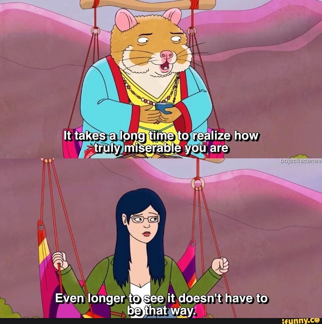 It Takes A Long Time To Realize How Truly Miserable You Are Even Longer