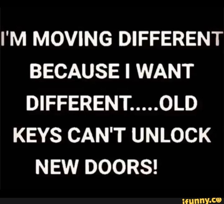 I'M MOVING DIFFERENT BECAUSE I WANT DIFFERENT.....OLD KEYS CAN'T UNLOCK ...