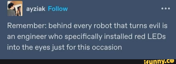 Remember: behind every robot that turns evil is an engineer who ...