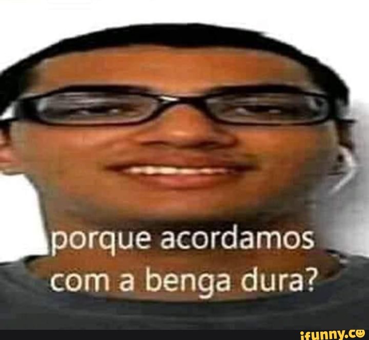 Porque acordamos com a benga dura? - iFunny