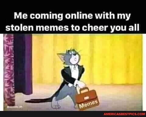 Me coming online with my stolen memes to cheer you all - America’s best ...