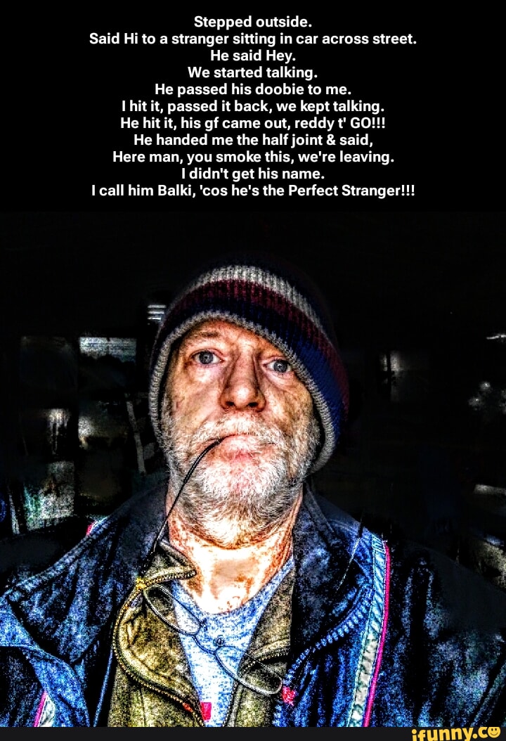 Stepped outside. Said Hi to a stranger sitting in car across street. He ...