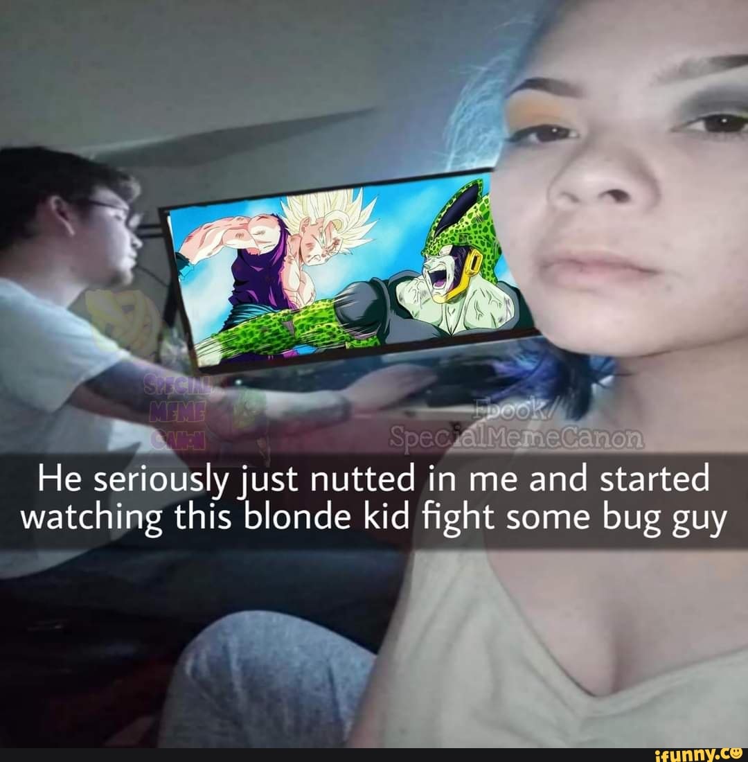 He seriously just nutted in me and started watching this blonde kid fight some bug guy - iFunny