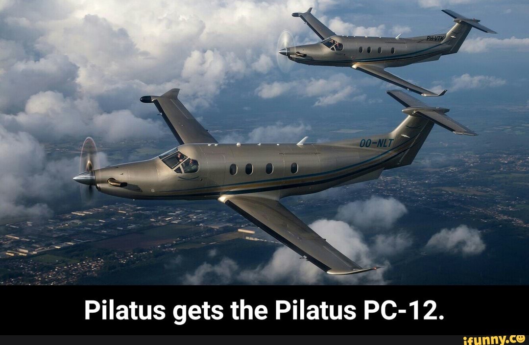 Pilatus gets the Pilatus PC-12. - Pilatus gets the Pilatus PC-12. - iFunny