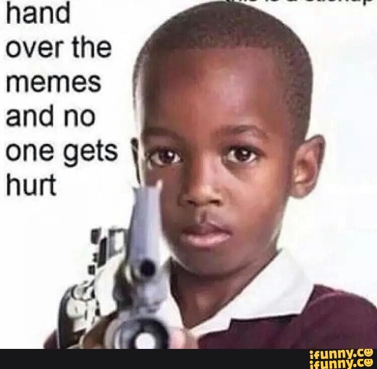 hand over the memes and no one gets hurt - )