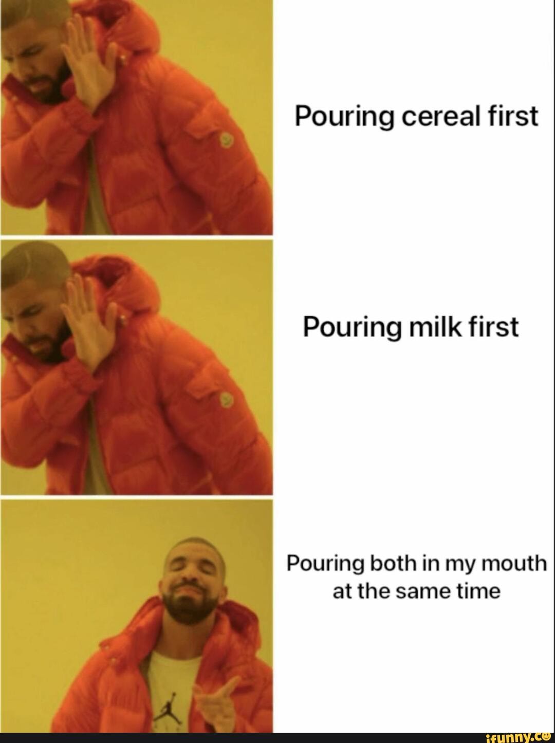Pouring cereal first Pouring milk first Pouring both in my mouth at the ...