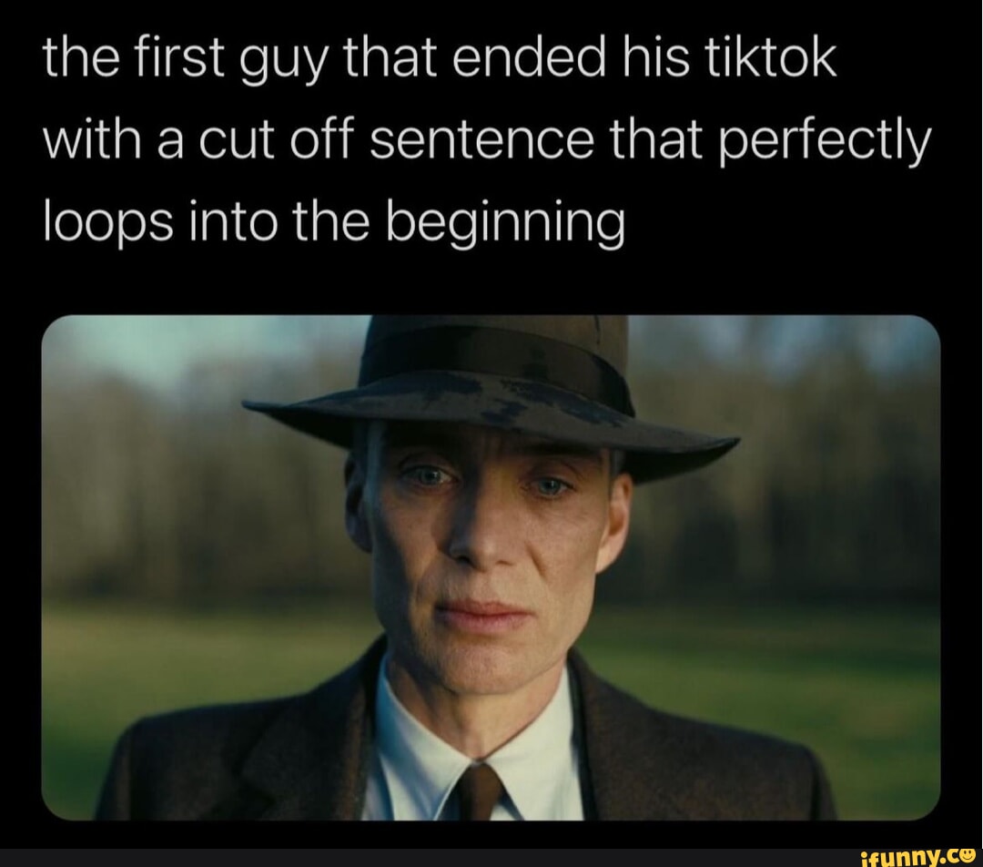 The first guy that ended his tiktok with a cut off sentence that ...