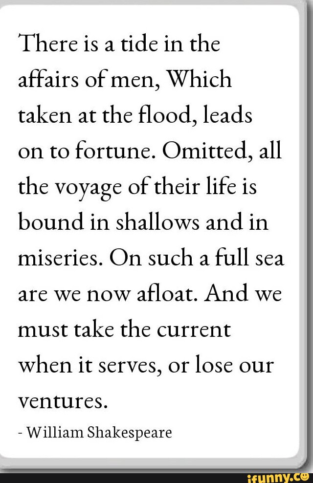 There is a tide in the affairs of men, Which taken at the flood, leads ...