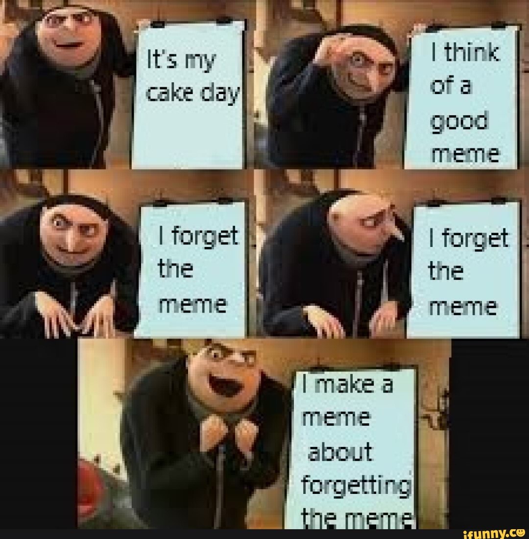 It's my cake day I forget the meme about forgetting Ithink ofa good I ...