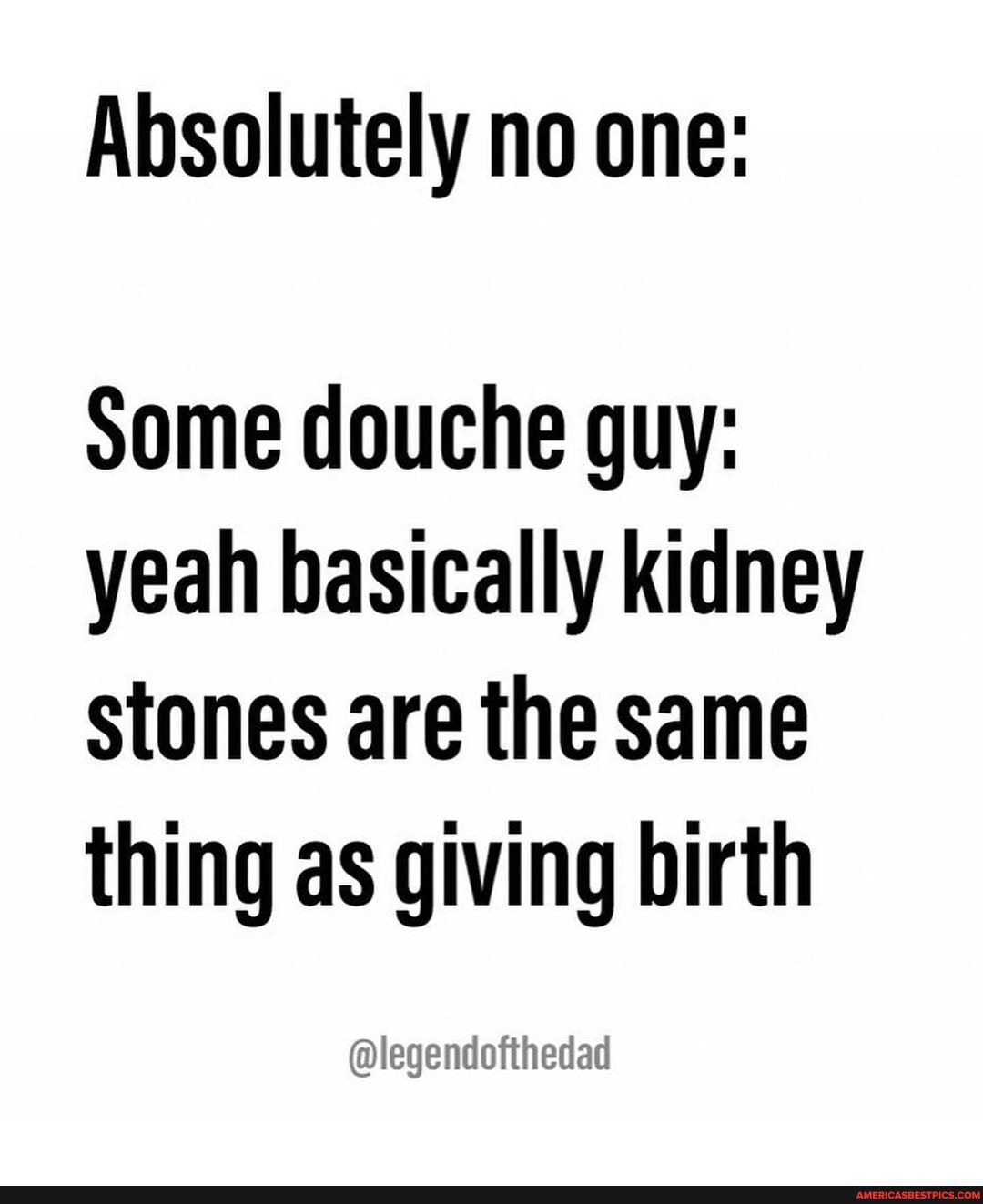 Absolutely no one: Some douche guy: yeah basically kidney stones are the same thing as giving ...