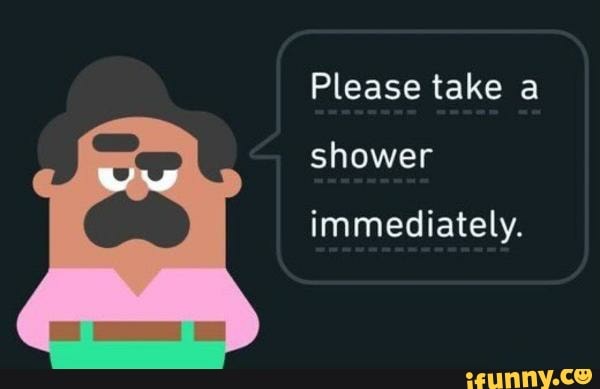 Please take a shower immediately. - iFunny