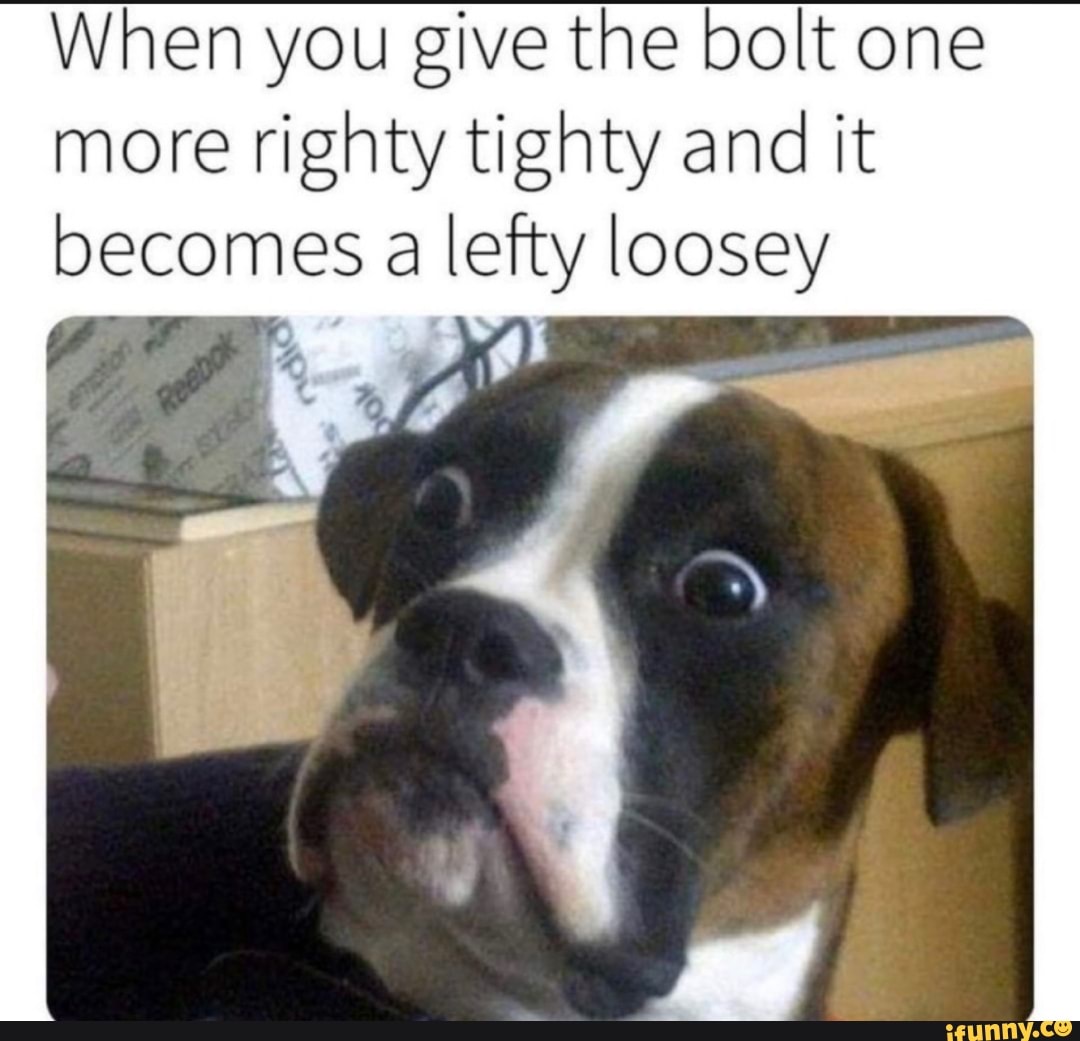 When you give the bolt one more righty tighty and it becomes a lefty ...