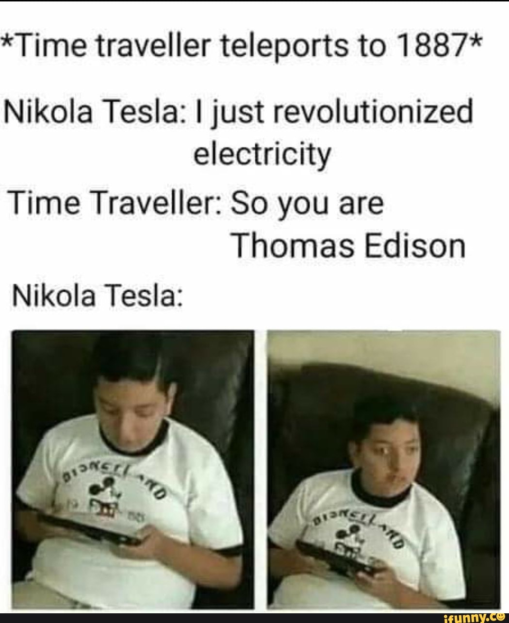 *Time traveller teleports to 1887* Nikola Tesla: I just revolutionized ...