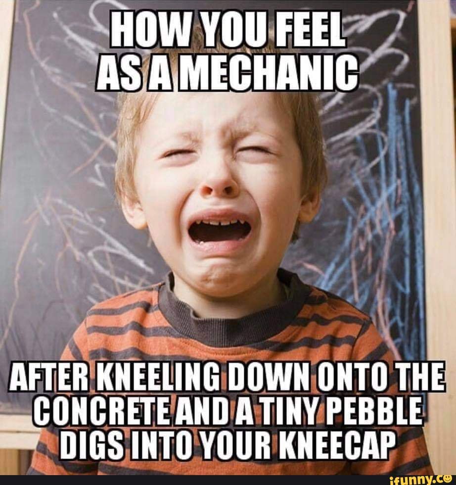 HOW YOU FEEL AS AMECHANIC AFTER KNEELING DOWN ONTO THE CONCRETE AND A ...