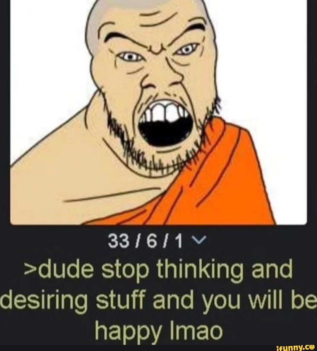 >dude stop thinking and desiring stuff and you will be happy Imao - iFunny