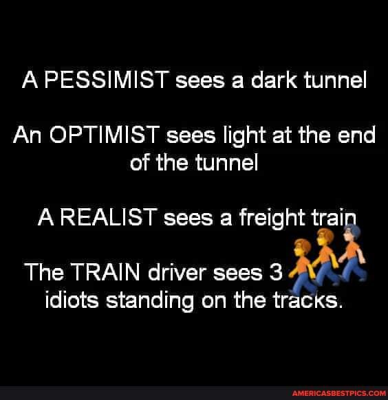 A PESSIMIST sees a dark tunnel An OPTIMIST sees light at the end of the ...