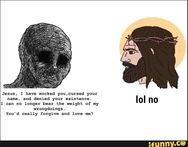 Jesus, I have mocked you,cursed your name, and denied your existence ...