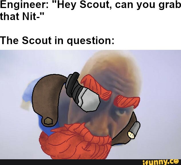 Engineer: "Hey Scout, can you grab that Nit-" The Scout in question ...