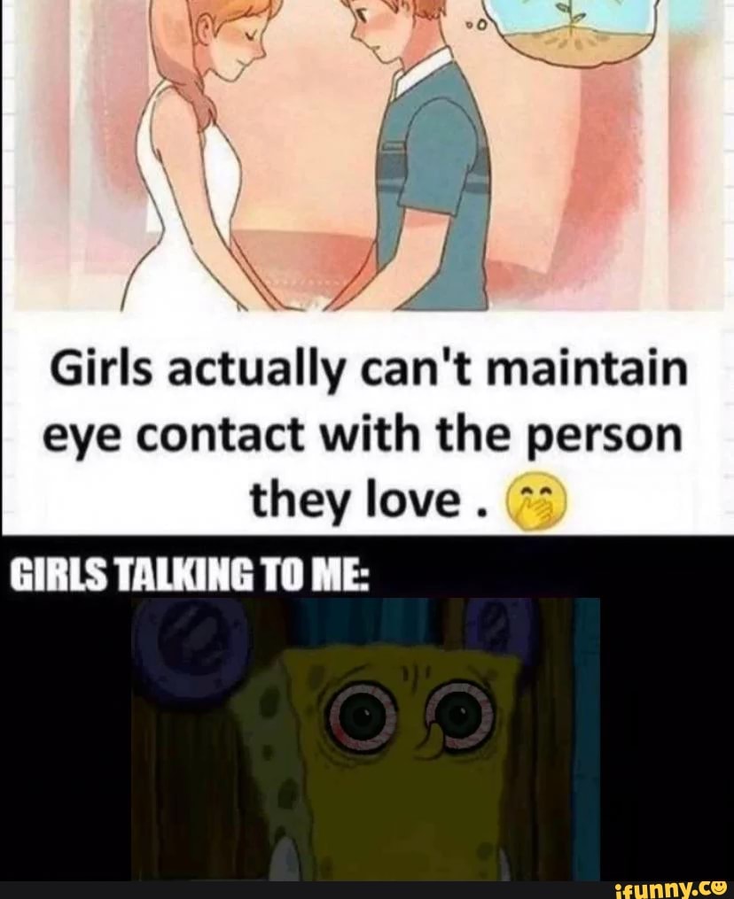 Girls actually can't maintain eye contact with the person they love GIRLS TALKING TO ME: - iFunny