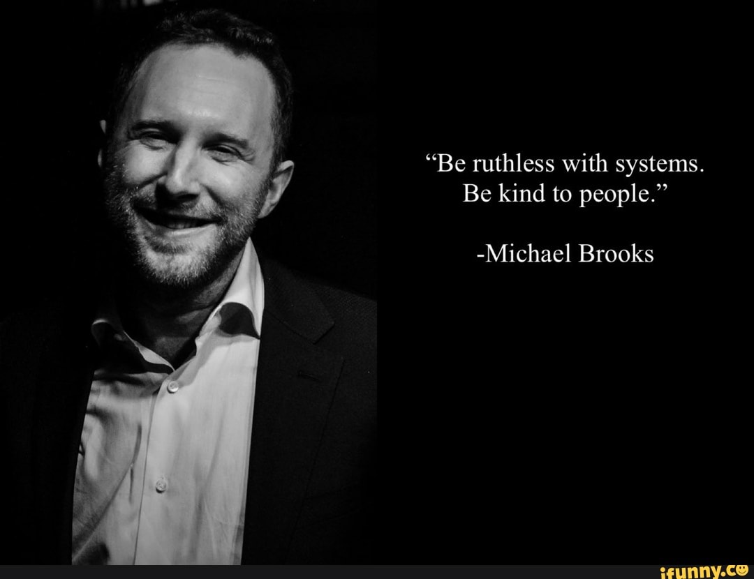 "Be ruthless with systems. Be kind to people." -Michael Brooks - iFunny