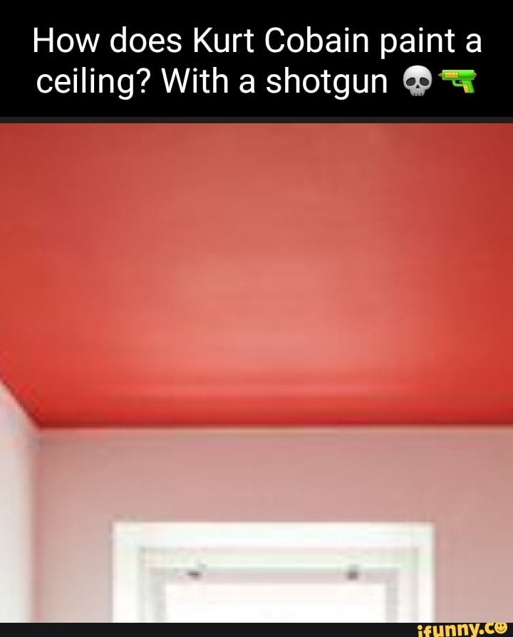 How does Kurt Cobain paint a ceiling? With a shotgun - iFunny