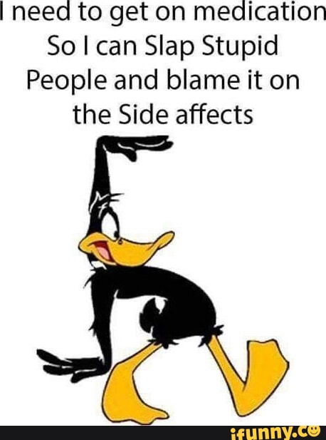 I need to get on medication So I can Slap Stupid People and blame it on ...